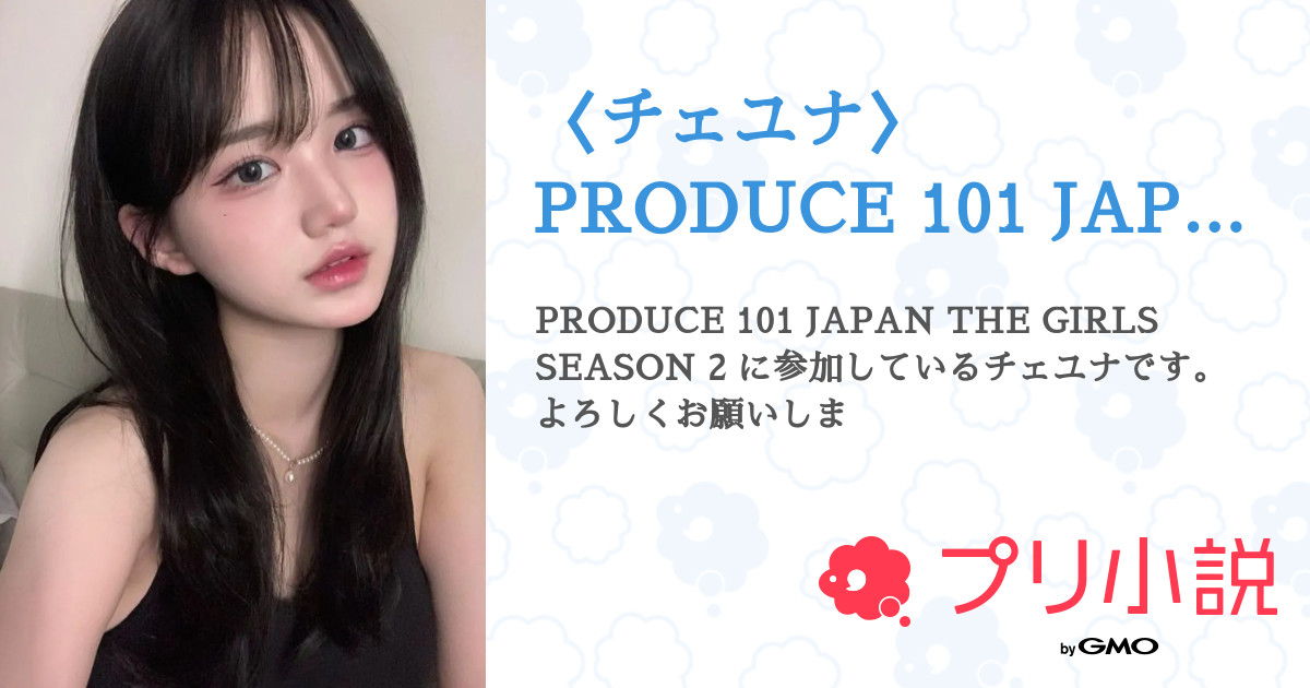 〈チェユナ〉PRODUCE 101 JAPAN THE GIRLS SEASON 2 参加日記 - 全1話 【連載中】（🤍さんの小説） | 無料スマホ夢小説ならプリ小説 byGMO